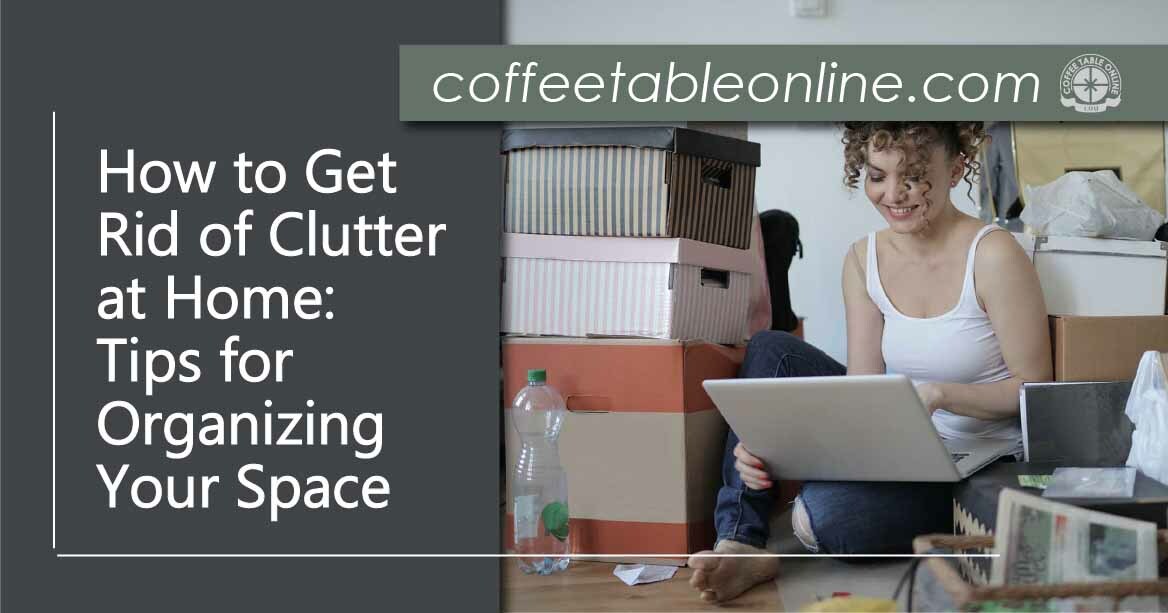 How to Get Rid of Clutter at Home: Tips for Organizing Your Space