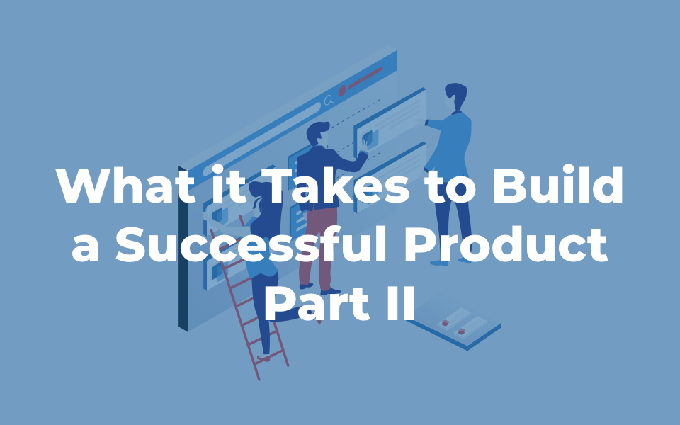 What it Takes to Build a Successful Product — Part II